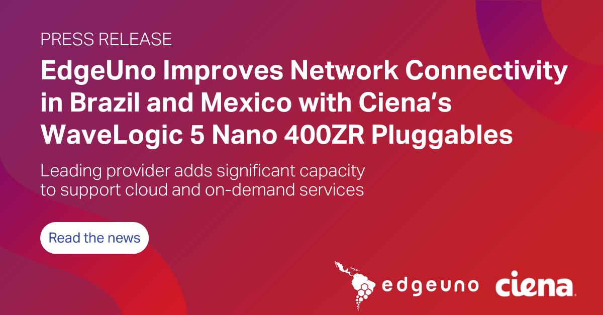 EdgeUno Improves Network Connectivity in Brazil and Mexico with Ciena’s WaveLogic 5 Nano 400ZR ...