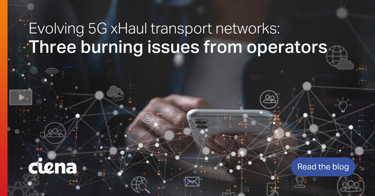 Evolving 5G xHaul transport networks: Three burning issues from operators - Ciena